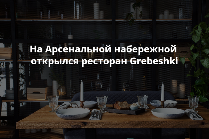 На Арсенальной набережной открылся ресторан Grebeshki. «Бумага»